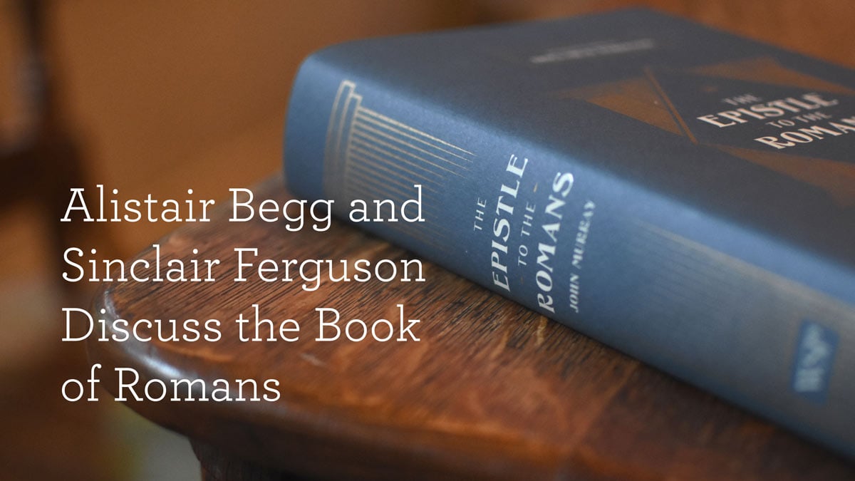 Alistair Begg and Sinclair Ferguson Discuss the Book of Romans
