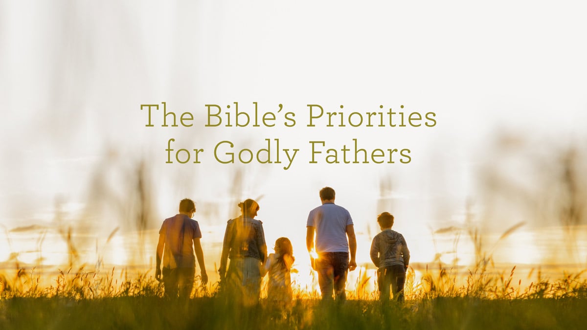 The Bible’s Priorities for Godly Fathers