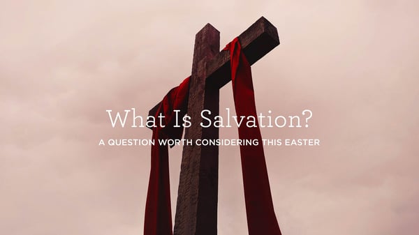 What Is Salvation?: A Question Worth Considering This Easter