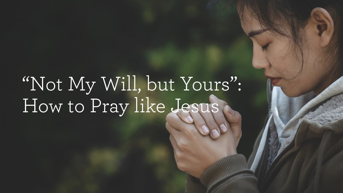 “Not My Will, but Yours”: How to Pray like Jesus