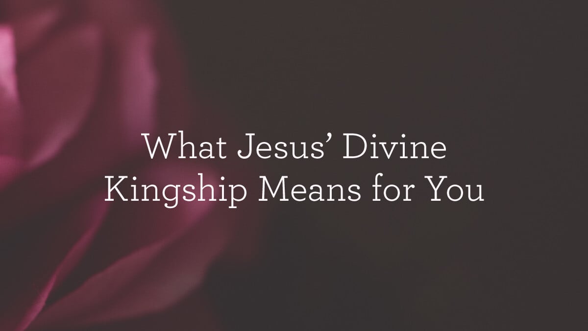 What Jesus’ Divine Kingship Means for You