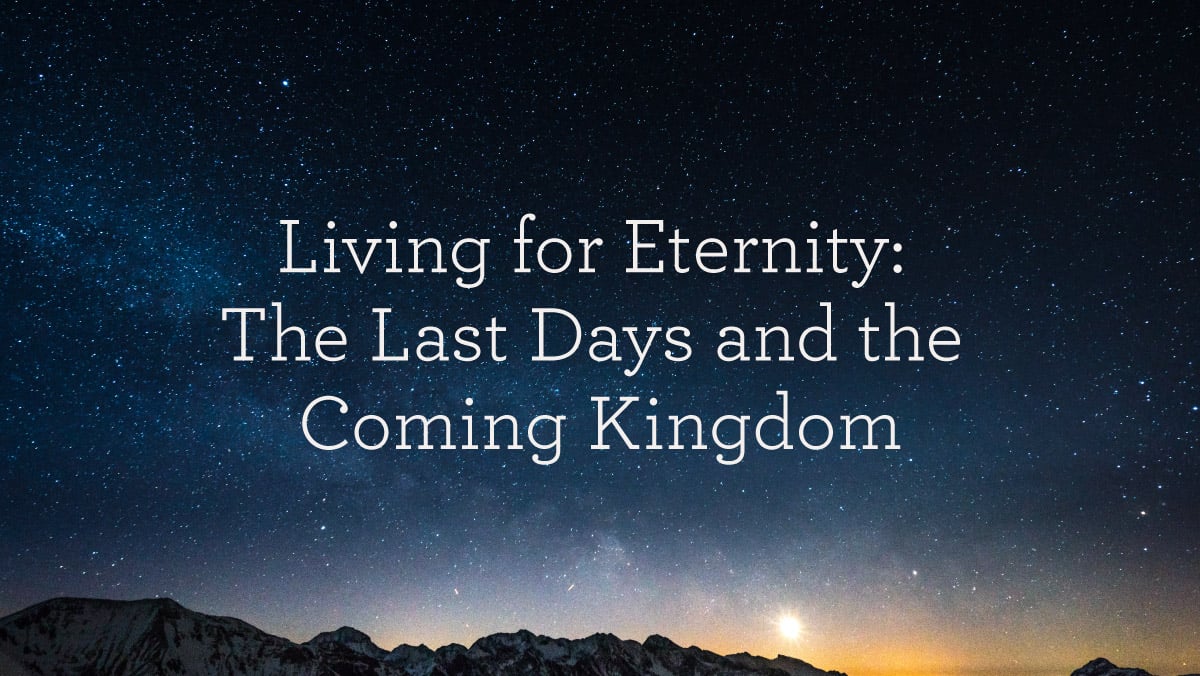 Living for Eternity: The Last Days and the Coming Kingdom