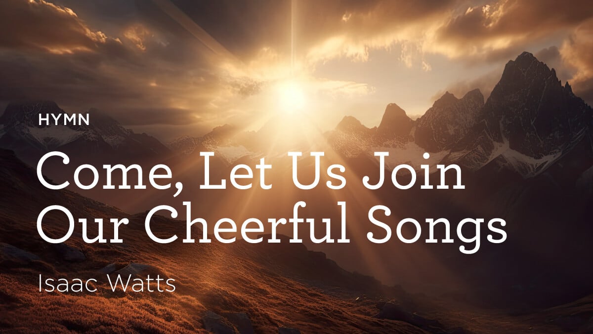Hymn: “Come, Let Us Join Our Cheerful Songs” by Isaac Watts