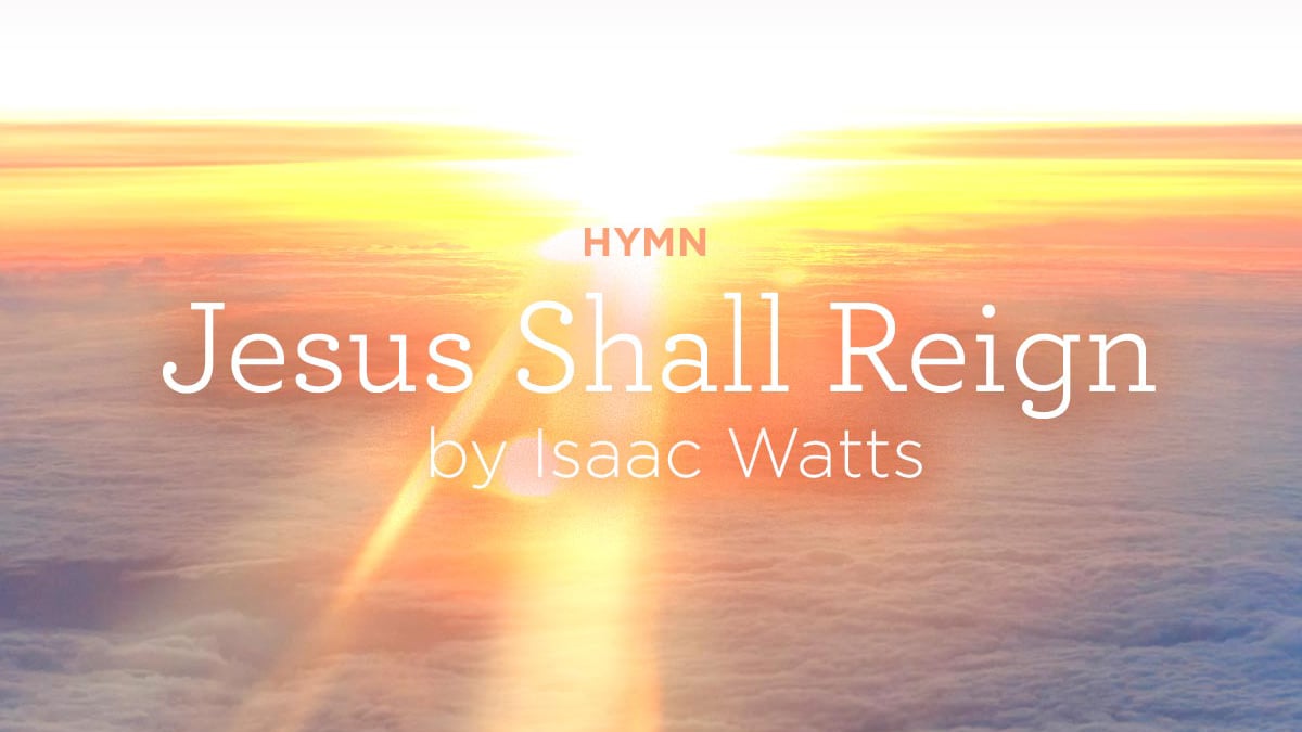 Hymn: “Jesus Shall Reign” by Isaac Watts